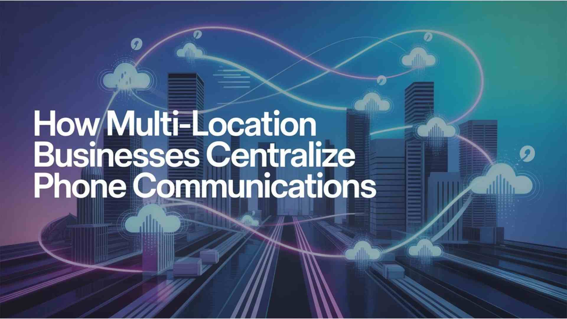 How Multi-Location Businesses Centralize Phone Communications